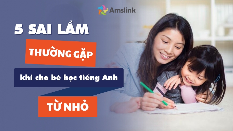 TOP 5 SAI LẦM THƯỜNG GẶP KHI CHO BÉ HỌC TIẾNG ANH TỪ NHỎ